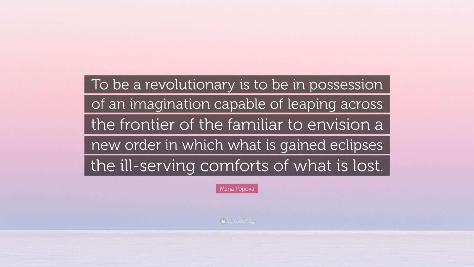 Maria Popova Quote: “To be a revolutionary is to be in possession of an ...