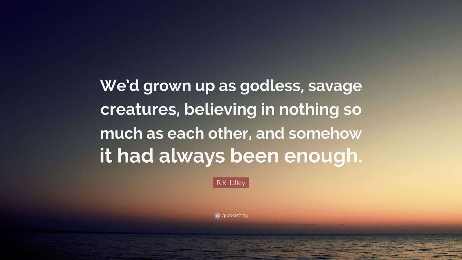R.K. Lilley Quote: “We’d grown up as godless, savage creatures ...