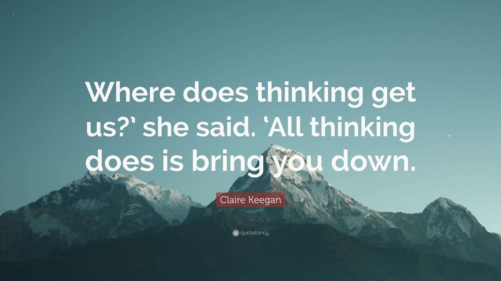 Claire Keegan Quote: “Where does thinking get us?’ she said. ‘All ...
