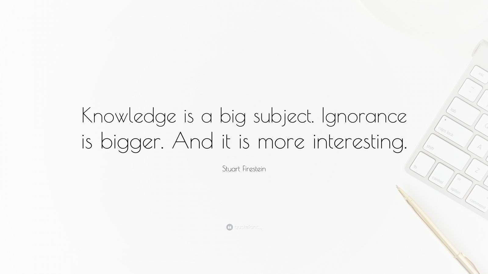 Stuart Firestein Quote: “Knowledge is a big subject. Ignorance is ...