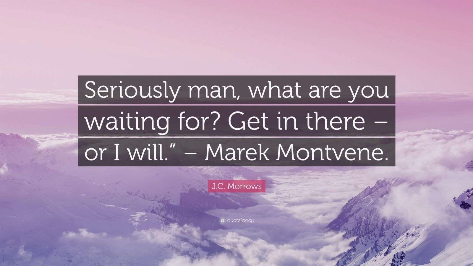 J.C. Morrows Quote: “Seriously man, what are you waiting for? Get in ...