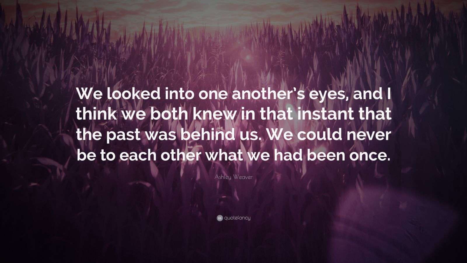 Ashley Weaver Quote: “We looked into one another’s eyes, and I think we ...