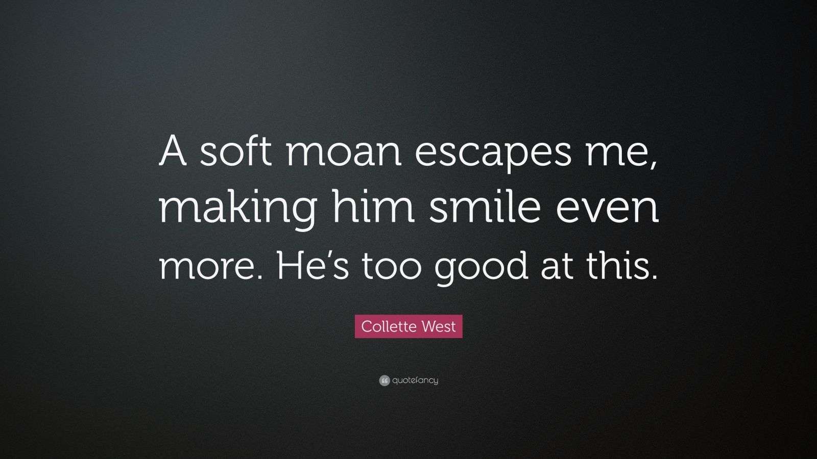 Collette West Quote: “A soft moan escapes me, making him smile even ...