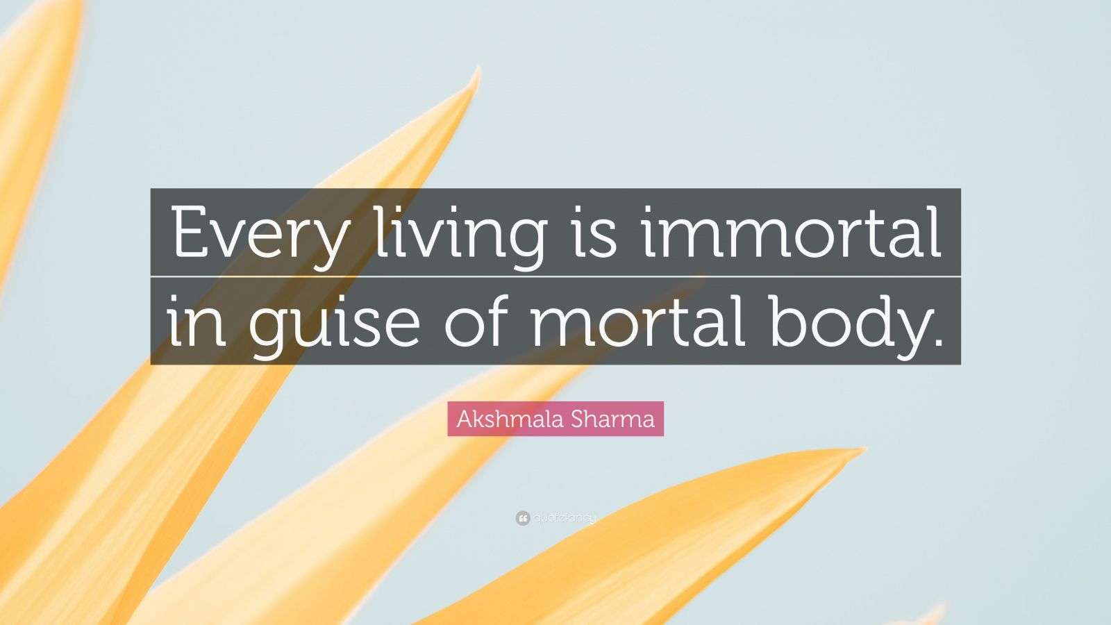 Akshmala Sharma Quote: “Every living is immortal in guise of mortal body.”