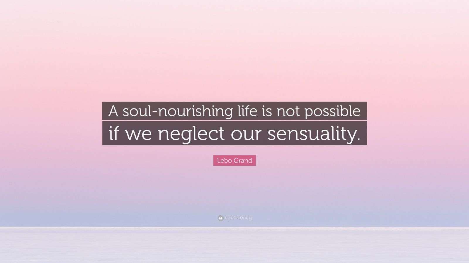 Lebo Grand Quote: “A soul-nourishing life is not possible if we neglect ...
