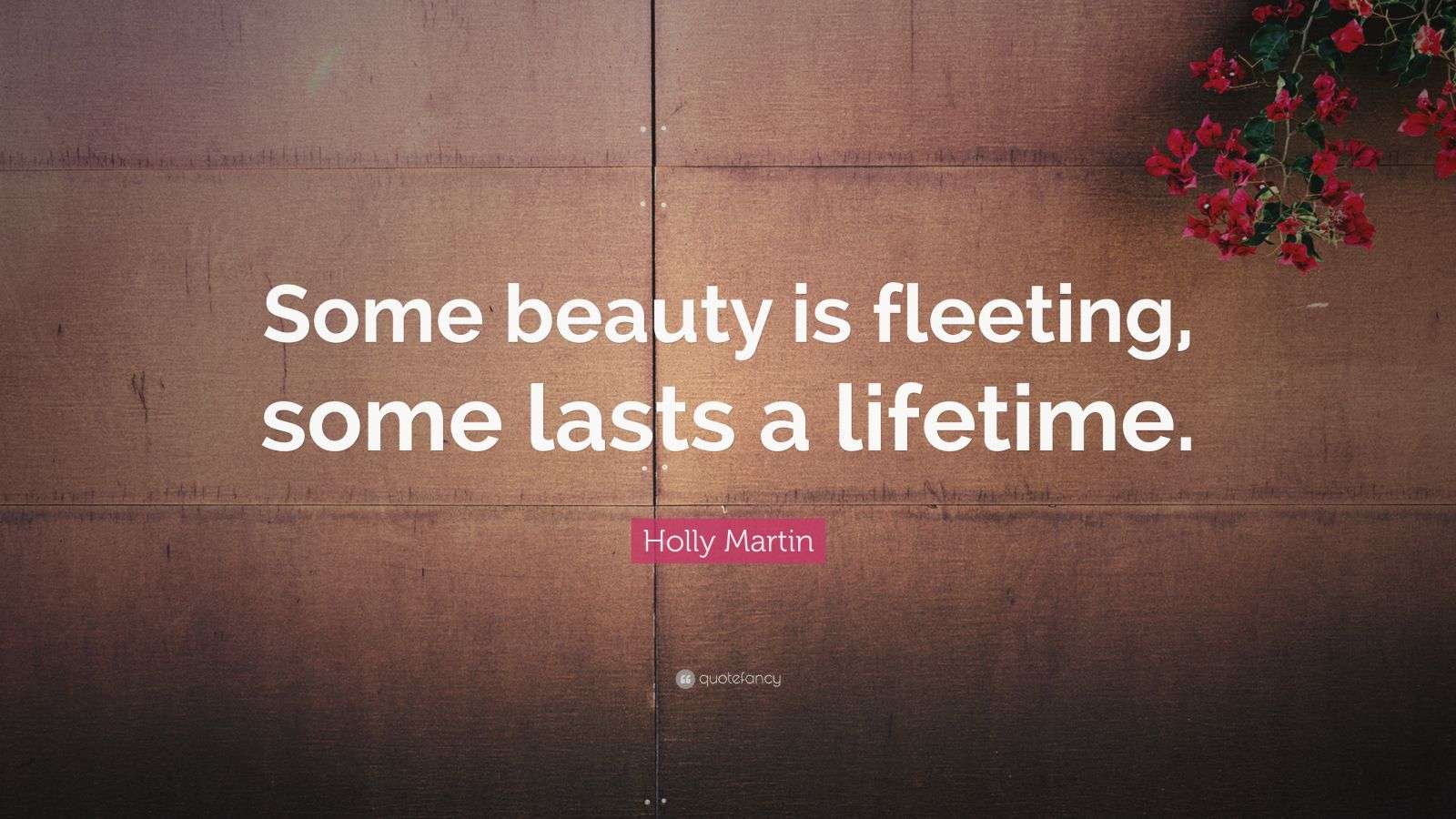 Holly Martin Quote: “Some beauty is fleeting, some lasts a lifetime.”