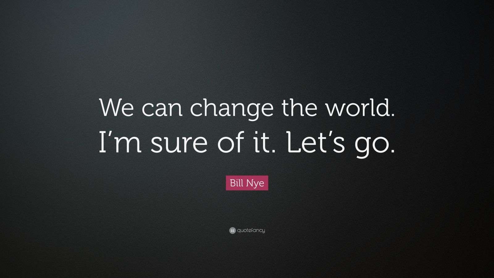 Bill Nye Quote: “We can change the world. I’m sure of it. Let’s go.”