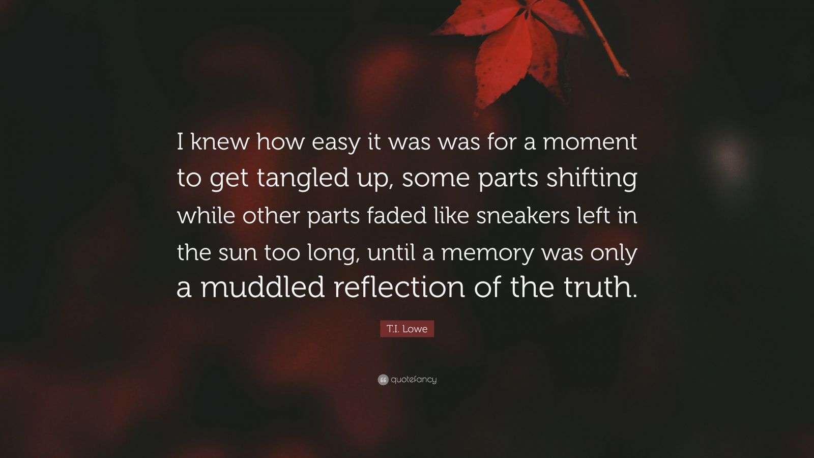 T.I. Lowe Quote: “I knew how easy it was was for a moment to get ...