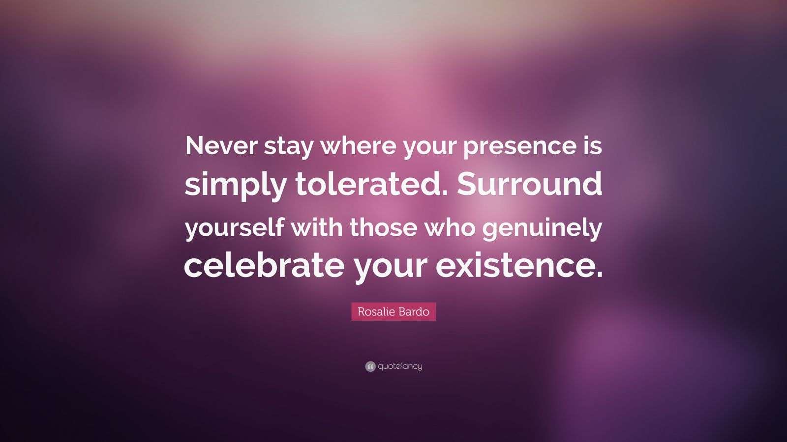 Rosalie Bardo Quote: “Never stay where your presence is simply ...