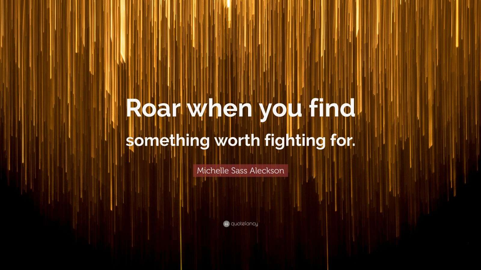 Michelle Sass Aleckson Quote: “Roar when you find something worth ...