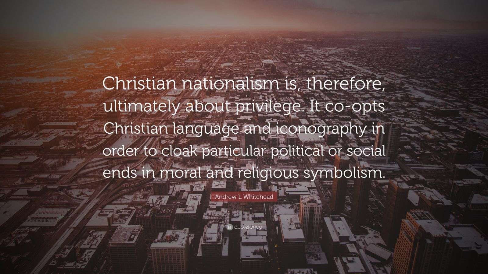 Andrew L Whitehead Quote: “Christian nationalism is, therefore, ultimately about privilege. It ...