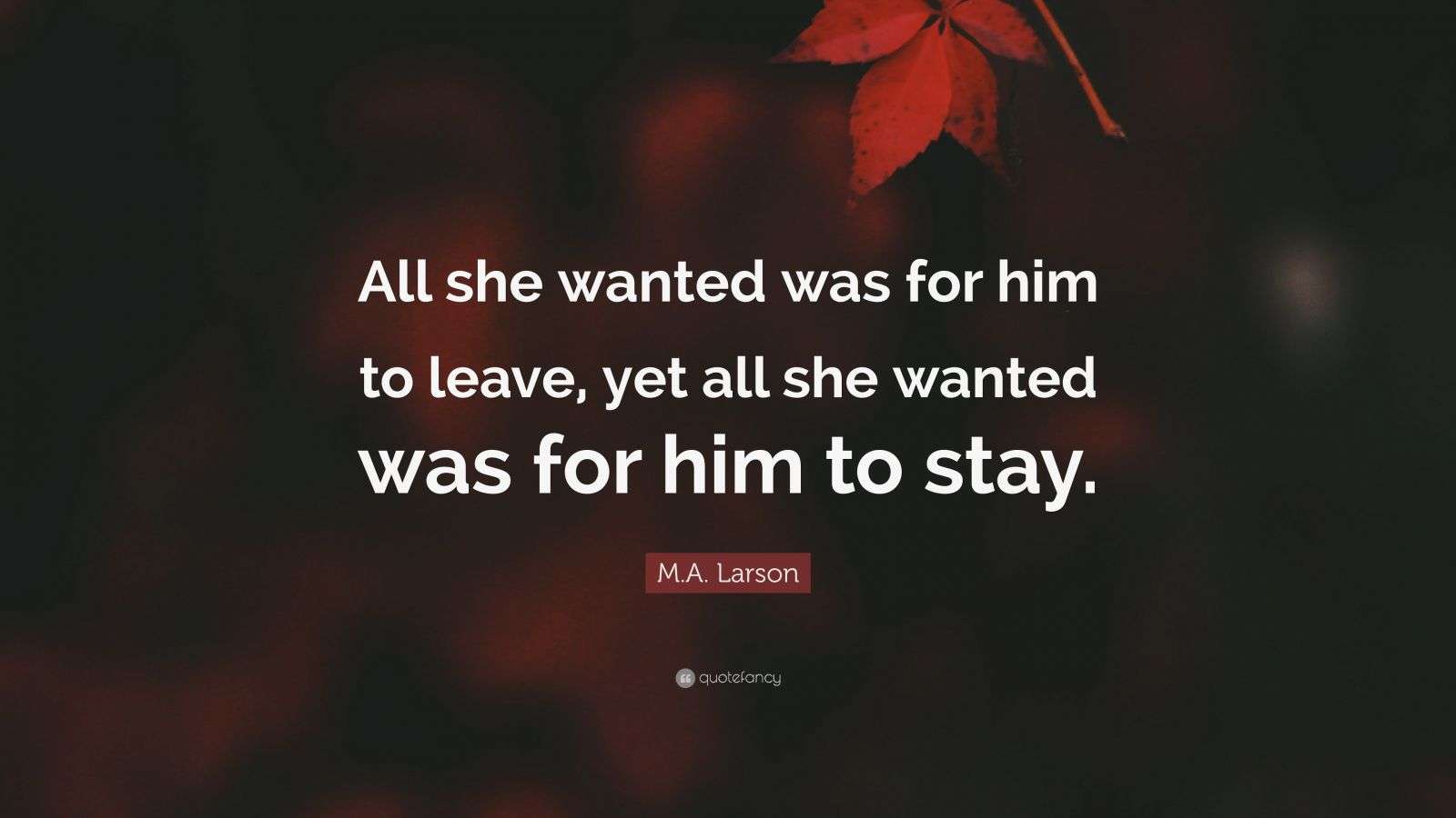 M.A. Larson Quote: “All she wanted was for him to leave, yet all she ...
