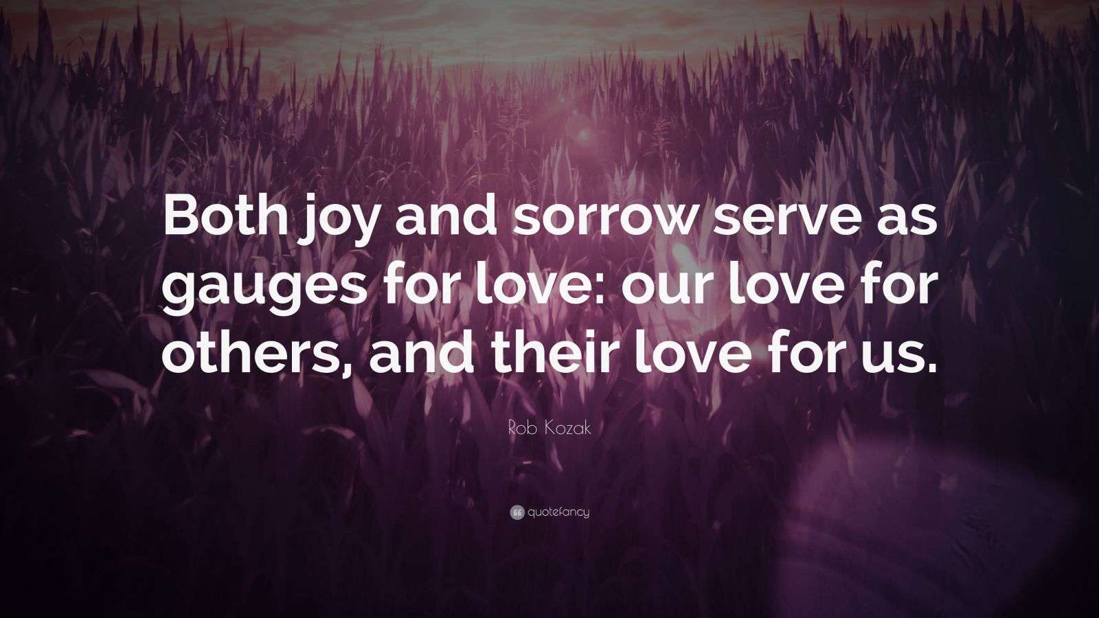 Rob Kozak Quote: “Both joy and sorrow serve as gauges for love: our ...