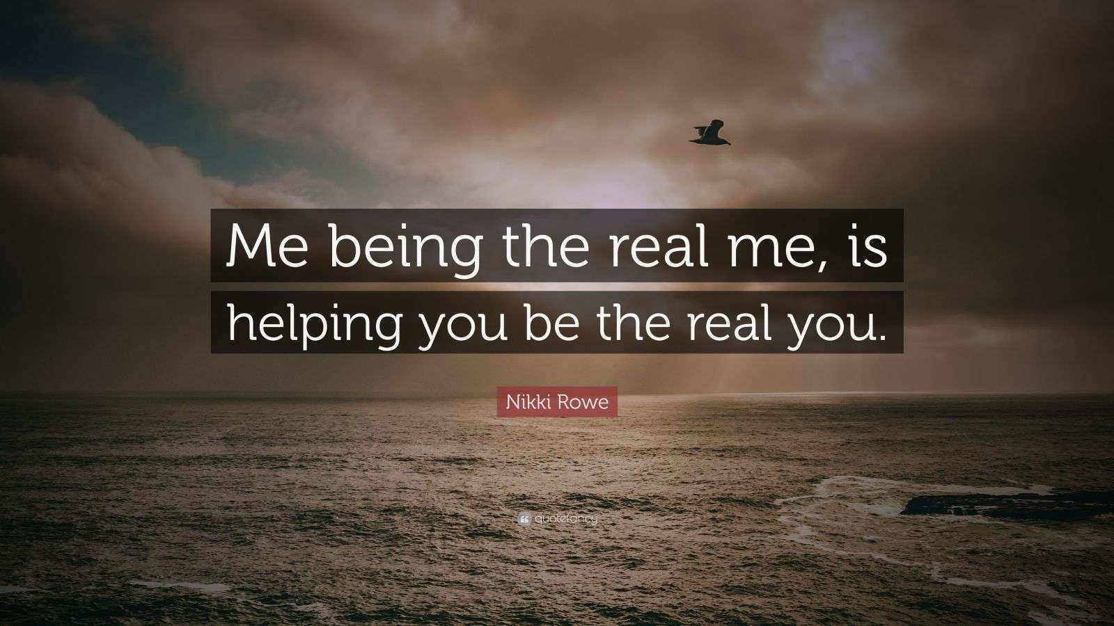 Nikki Rowe Quote: “Me being the real me, is helping you be the real you.”