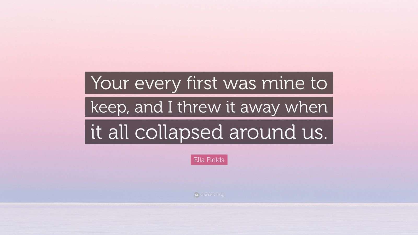 Ella Fields Quote: “Your every first was mine to keep, and I threw it ...