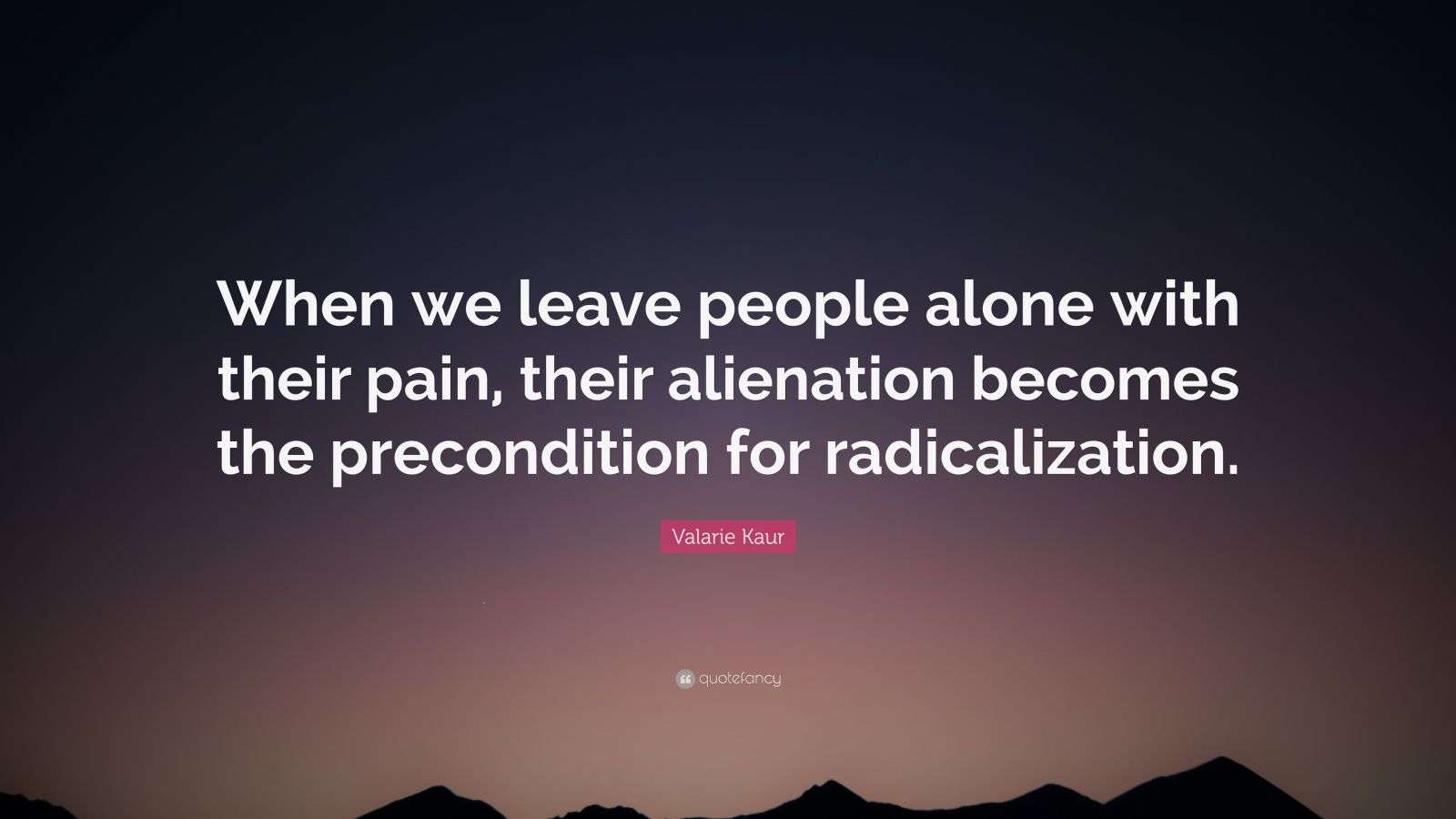 Valarie Kaur Quote: “When we leave people alone with their pain, their ...