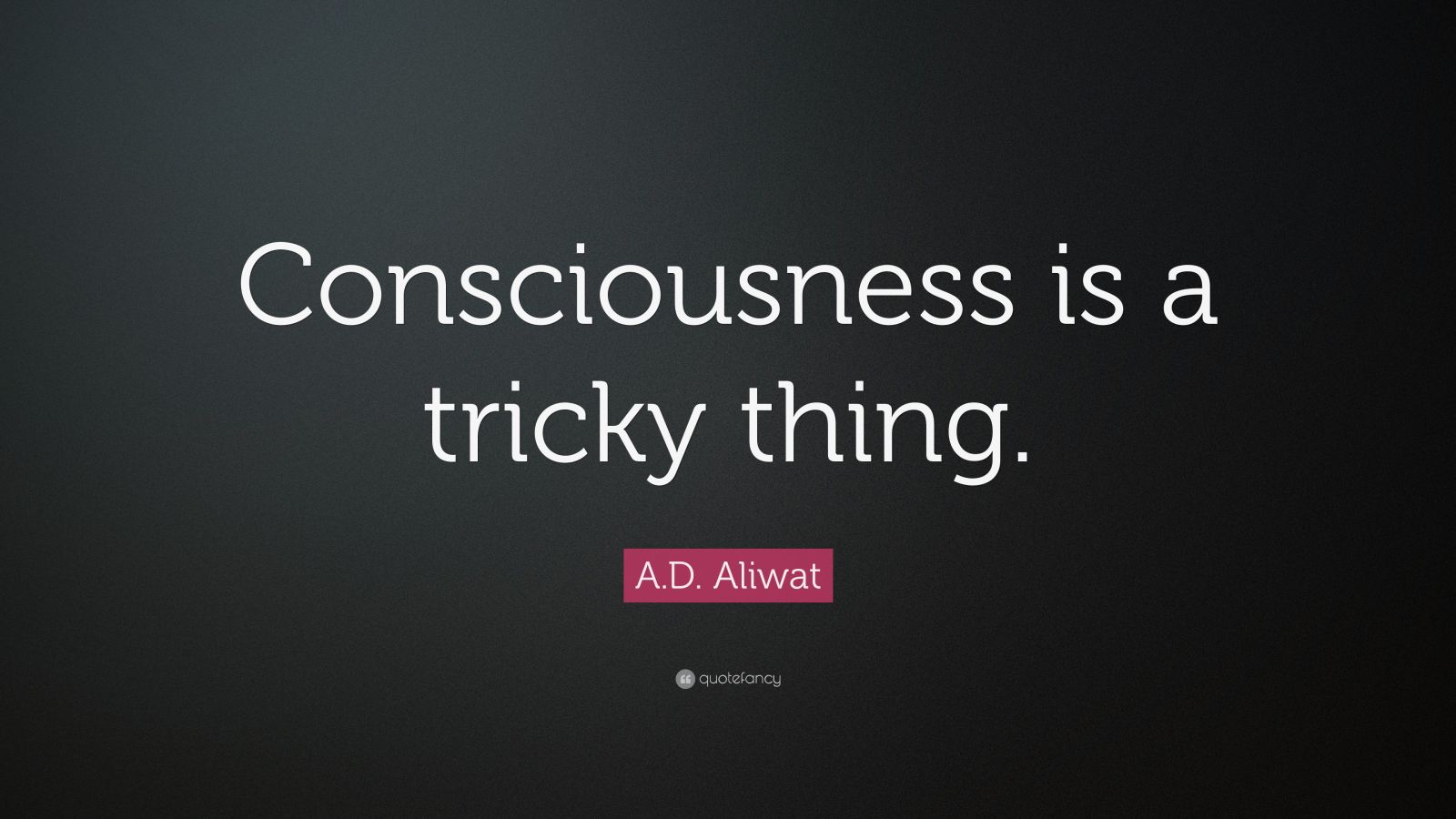 A.D. Aliwat Quote: “Consciousness is a tricky thing.”