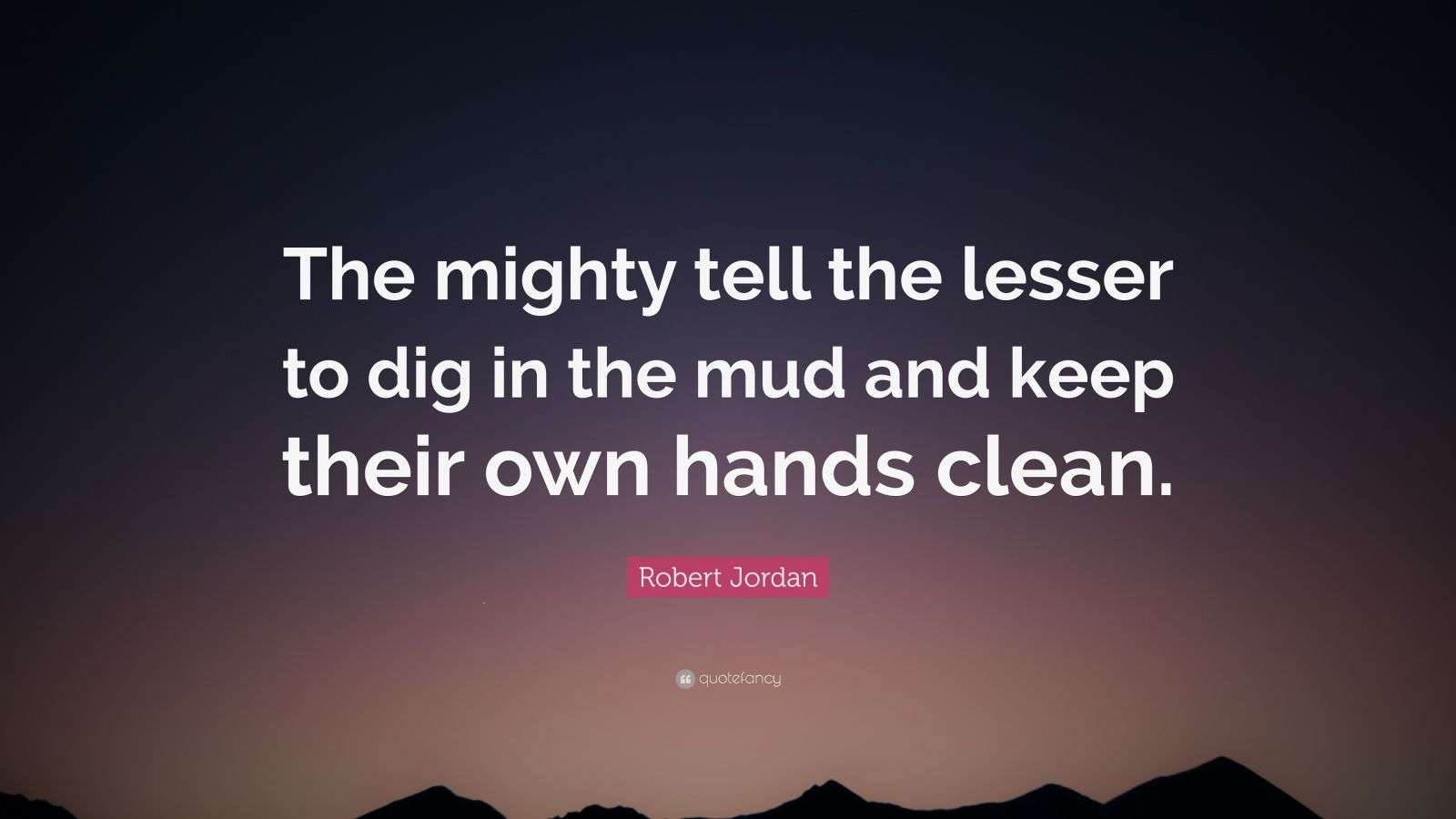 Robert Jordan Quote: “The mighty tell the lesser to dig in the mud and ...