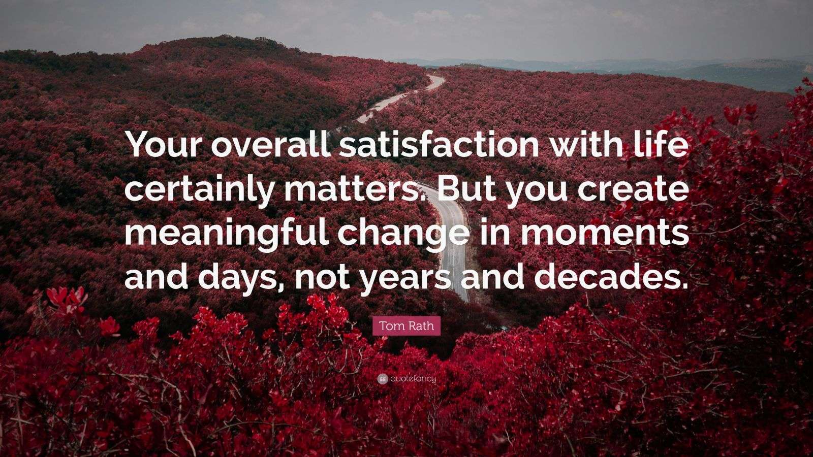 Tom Rath Quote: “Your overall satisfaction with life certainly matters ...