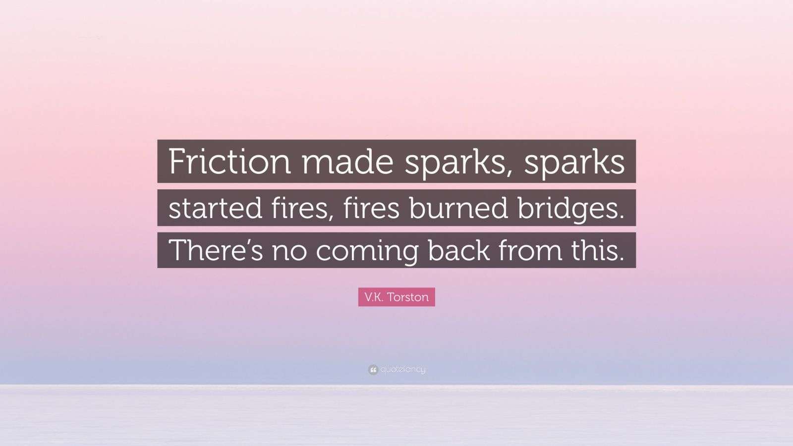 V.K. Torston Quote: “Friction made sparks, sparks started fires, fires ...