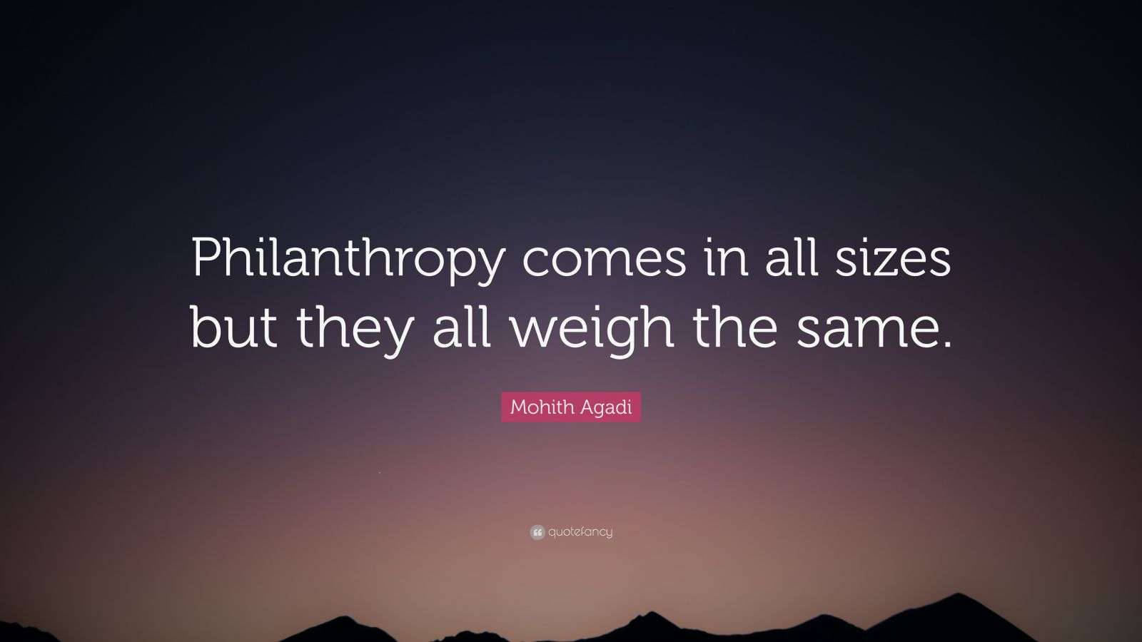 Mohith Agadi Quote: “Philanthropy comes in all sizes but they all weigh ...