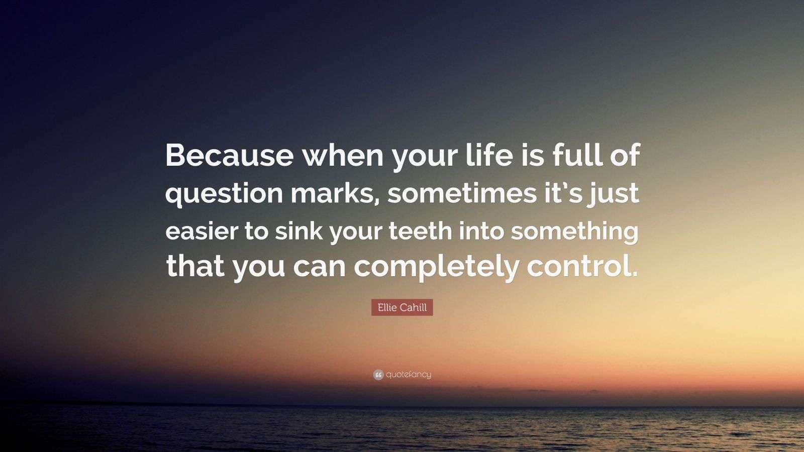 Ellie Cahill Quote: “Because when your life is full of question marks ...