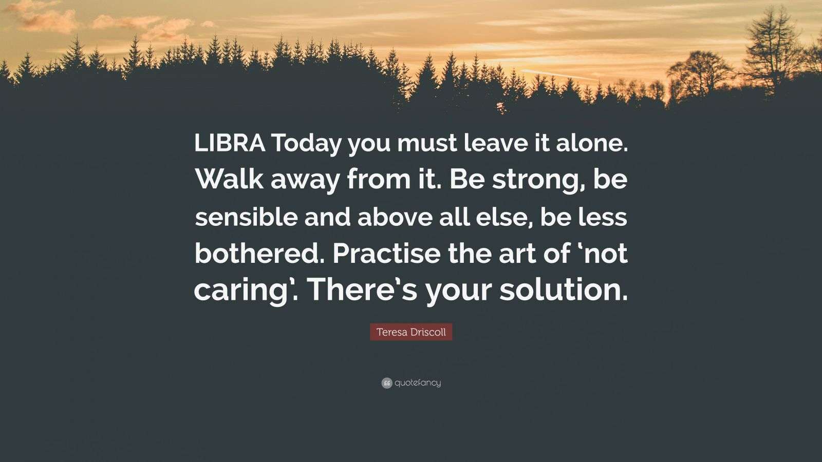 Teresa Driscoll Quote: “LIBRA Today you must leave it alone. Walk away ...