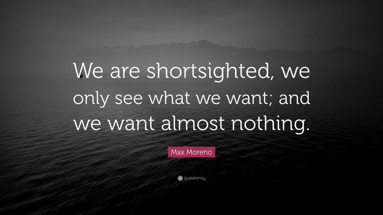Max Moreno Quote: “We are shortsighted, we only see what we want; and ...