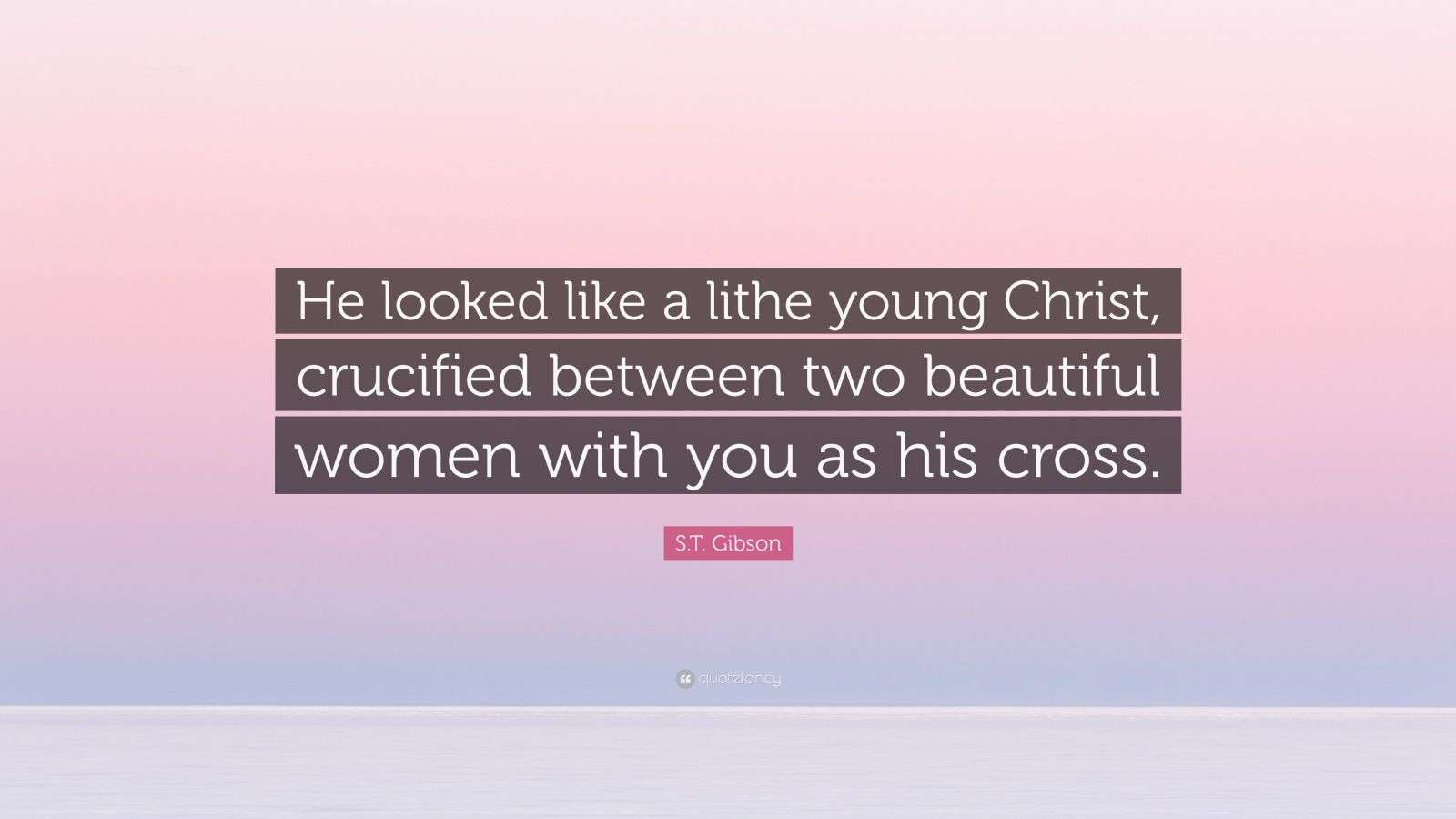 S.T. Gibson Quote: “He looked like a lithe young Christ, crucified ...