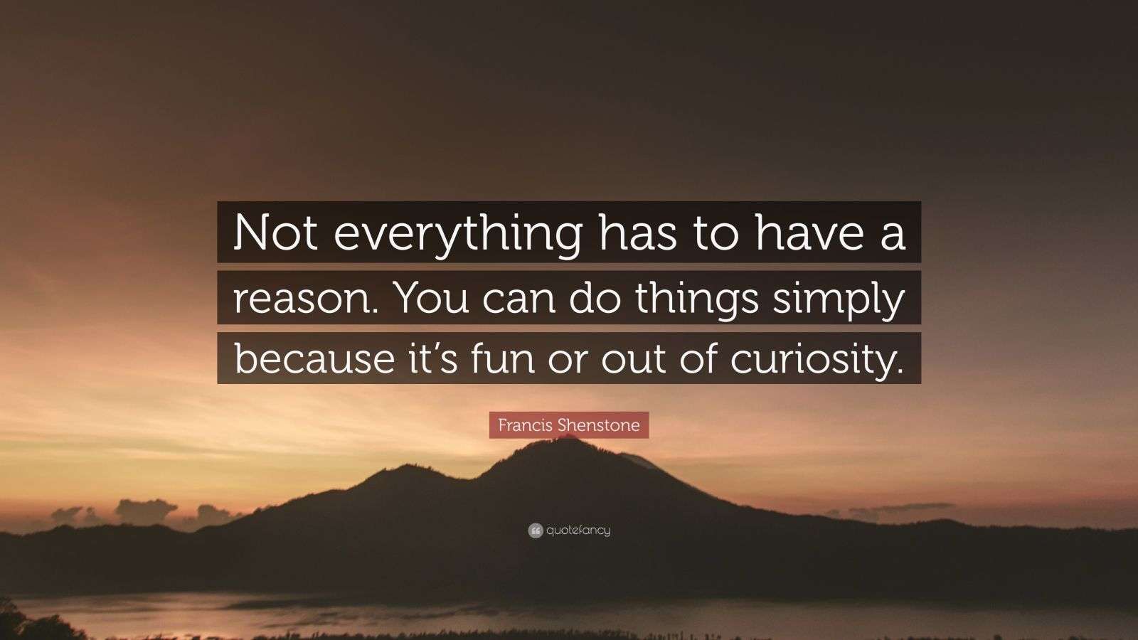 Francis Shenstone Quote: “Not everything has to have a reason. You can ...