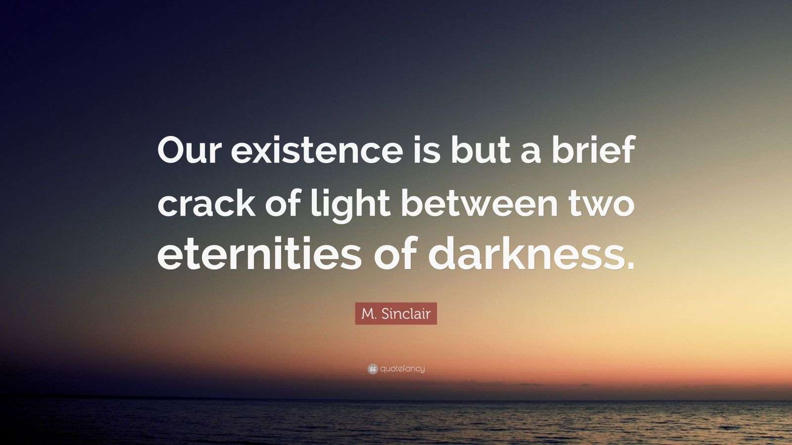 M. Sinclair Quote: “Our existence is but a brief crack of light between ...