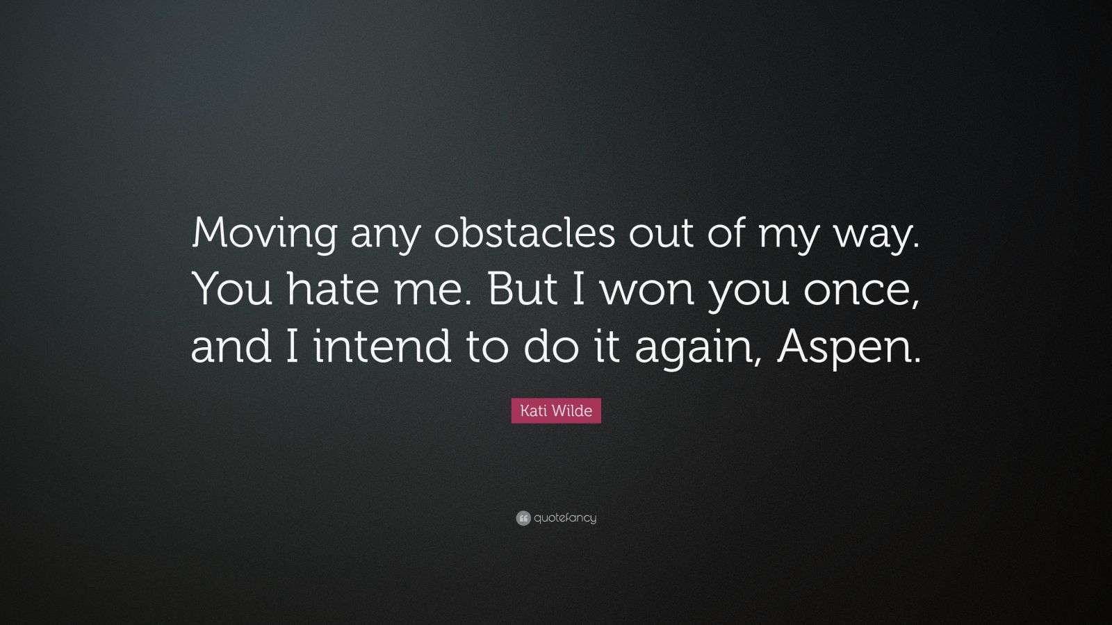 Kati Wilde Quote: “Moving any obstacles out of my way. You hate me. But ...