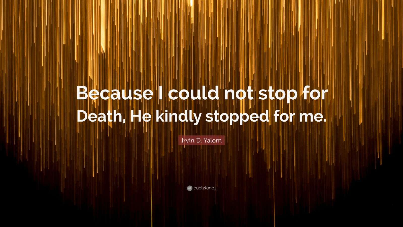 Irvin D. Yalom Quote: “Because I could not stop for Death, He kindly ...