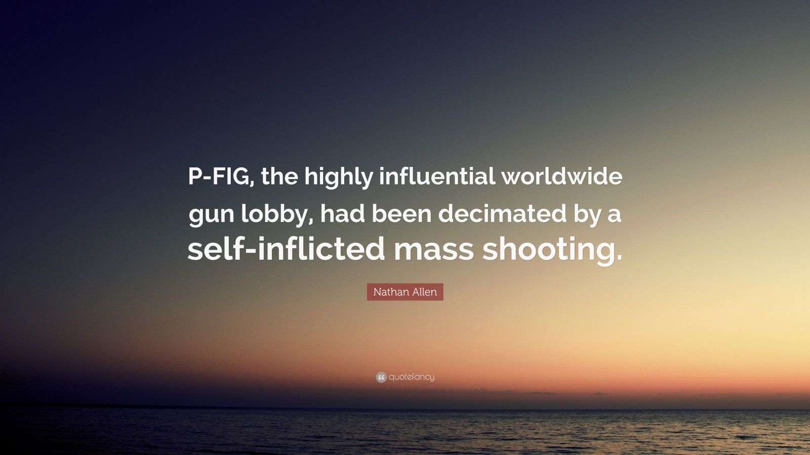 Nathan Allen Quote: “P-FIG, the highly influential worldwide gun lobby ...