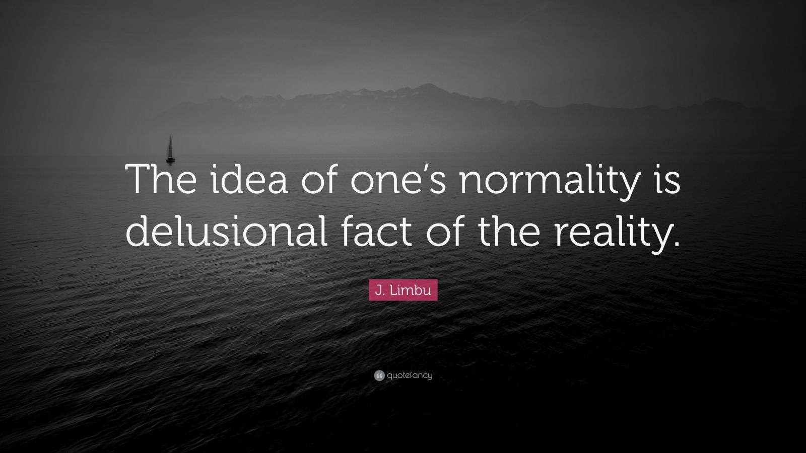 J. Limbu Quote: “The idea of one’s normality is delusional fact of the ...