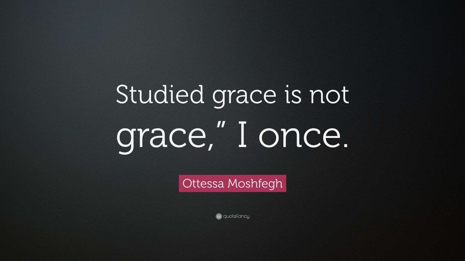 Ottessa Moshfegh Quote: “Studied grace is not grace,” I once.”