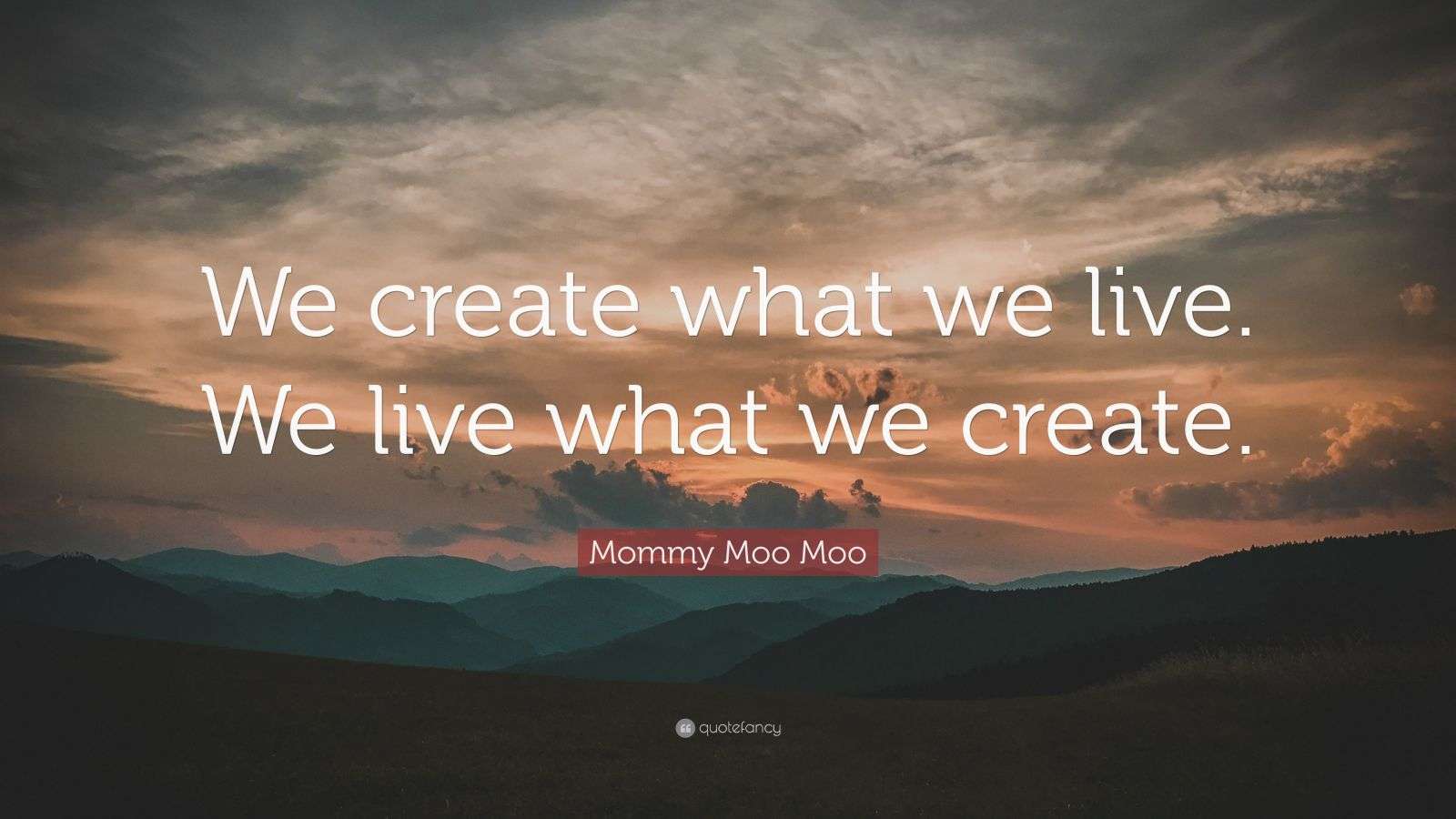 Mommy Moo Moo Quote: “We create what we live. We live what we create.”