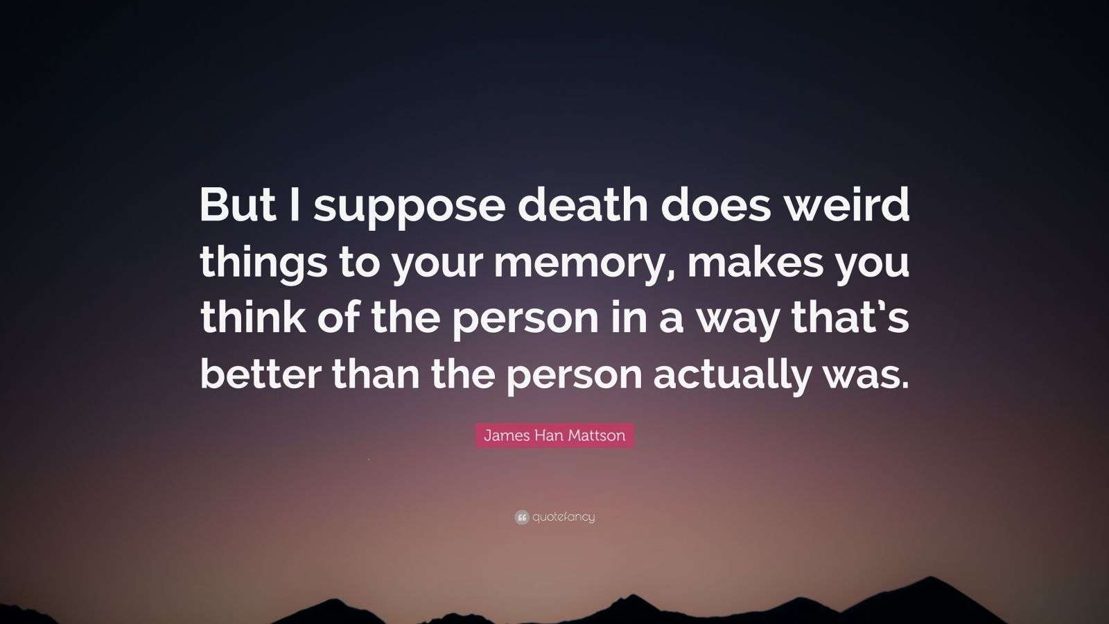 James Han Mattson Quote: “But I suppose death does weird things to your ...
