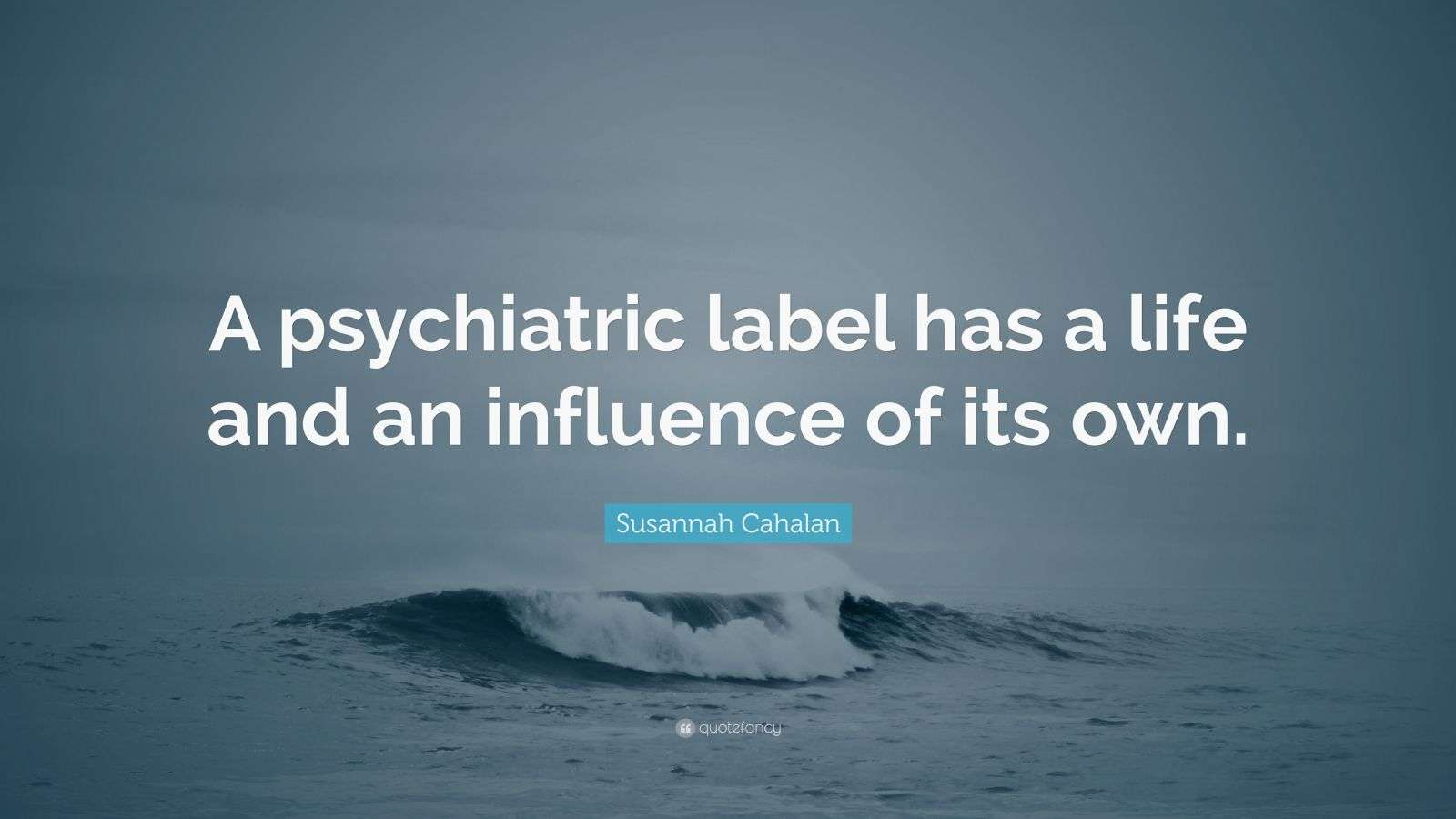Susannah Cahalan Quote: “A psychiatric label has a life and an ...