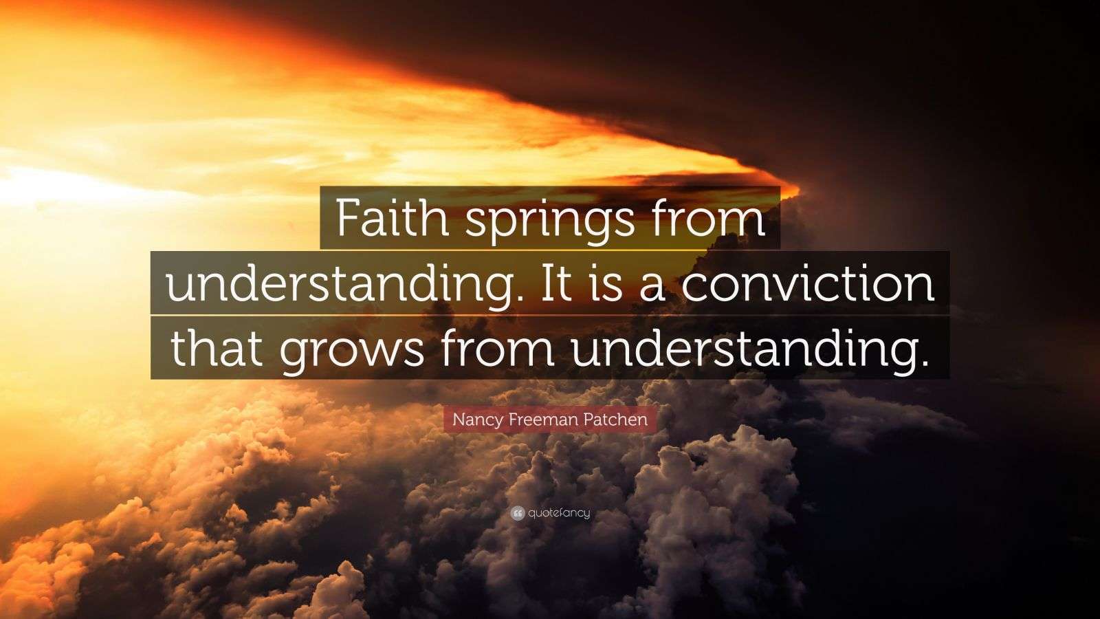Nancy Freeman Patchen Quote: “Faith springs from understanding. It is a ...