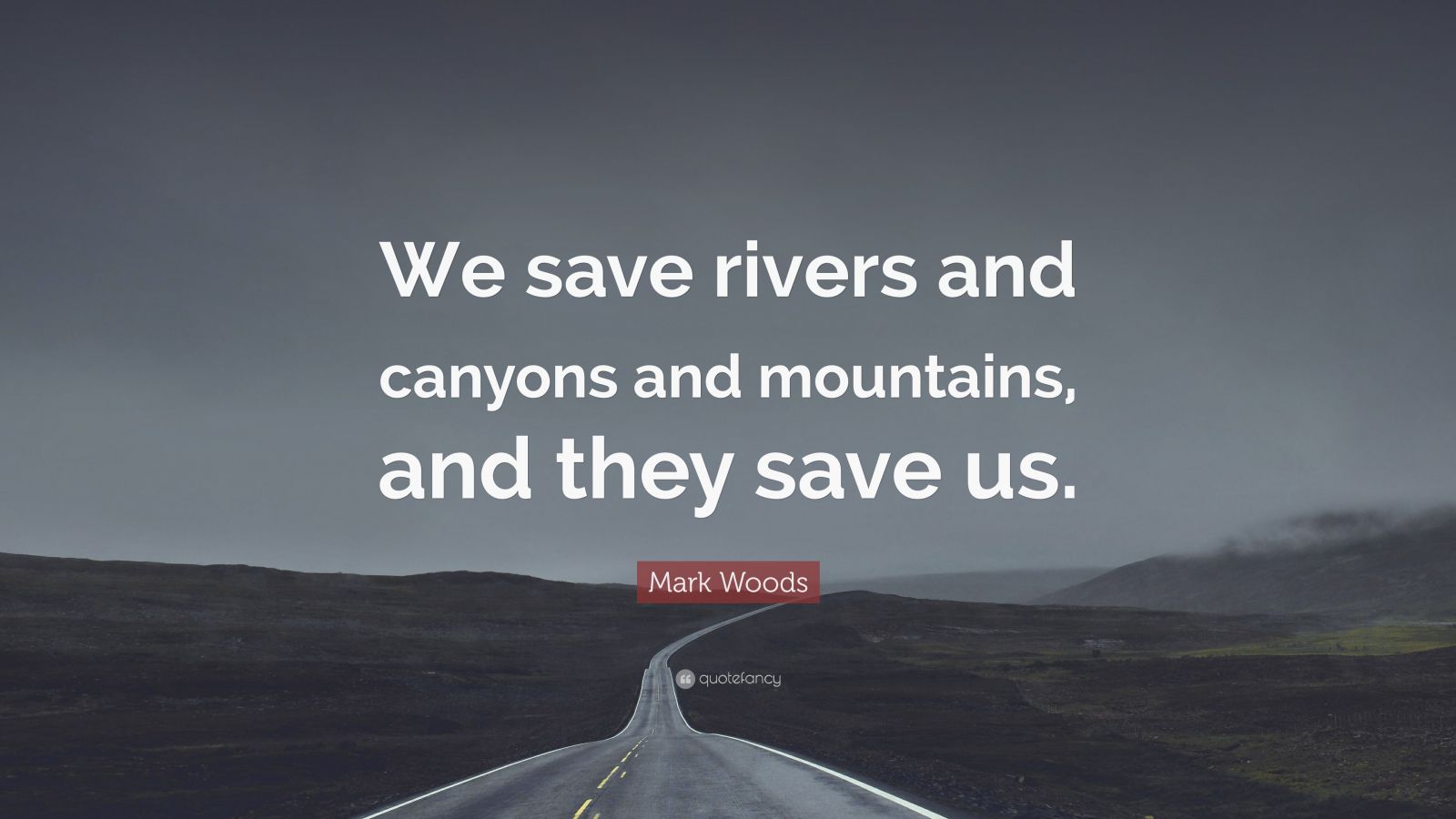 Mark Woods Quote: “We save rivers and canyons and mountains, and they ...