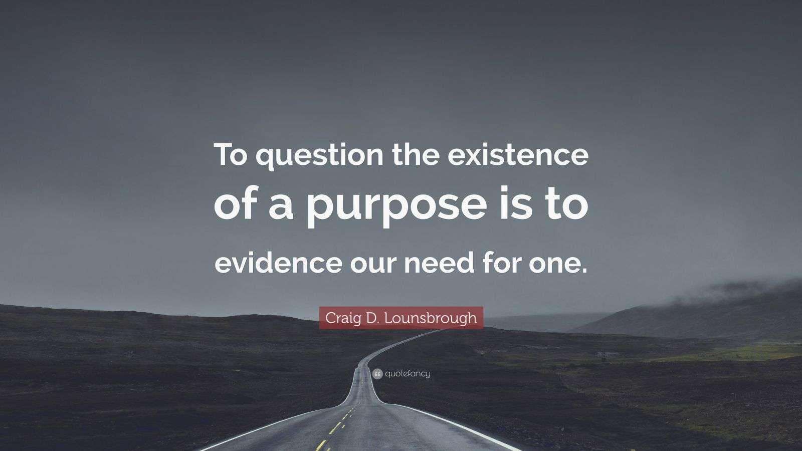 Craig D. Lounsbrough Quote: “To question the existence of a purpose is ...