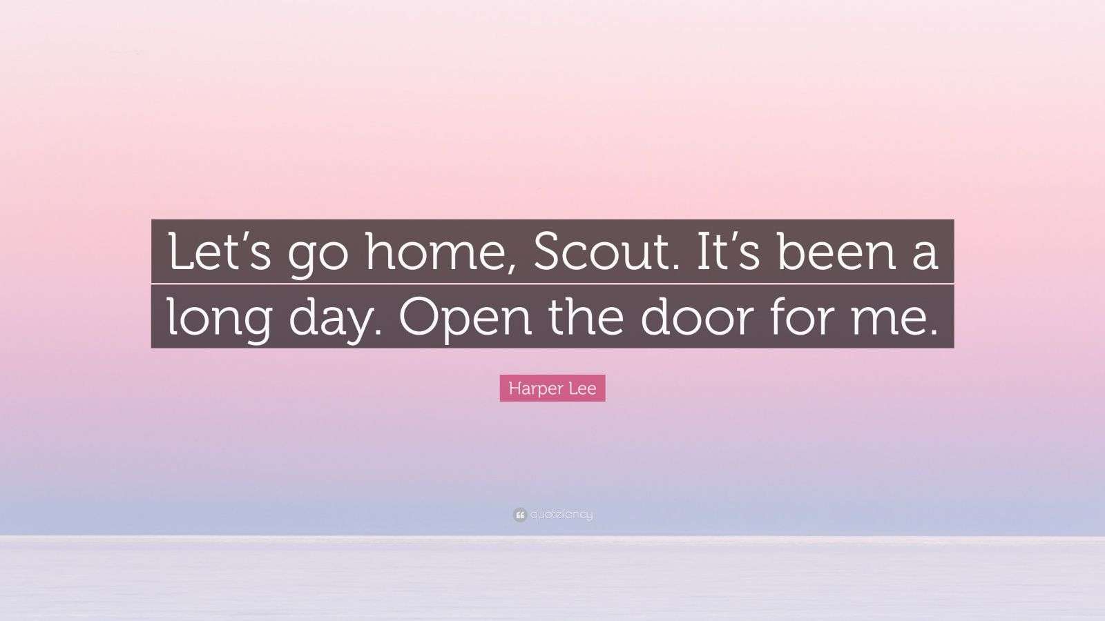 Harper Lee Quote: “Let’s go home, Scout. It’s been a long day. Open the ...