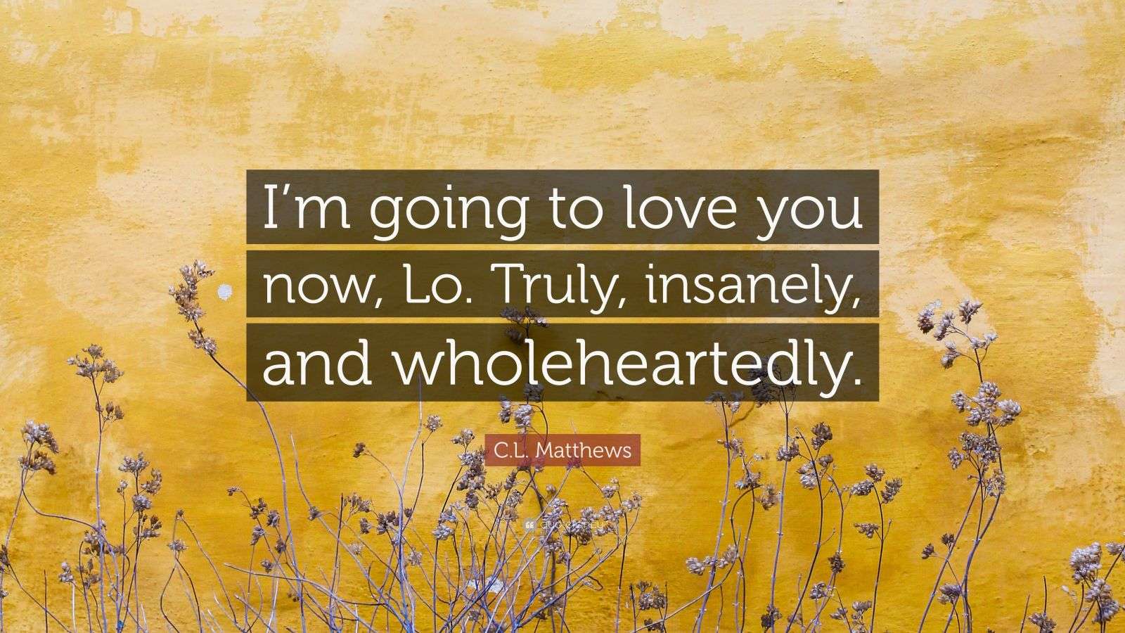 C.L. Matthews Quote: “I’m going to love you now, Lo. Truly, insanely ...