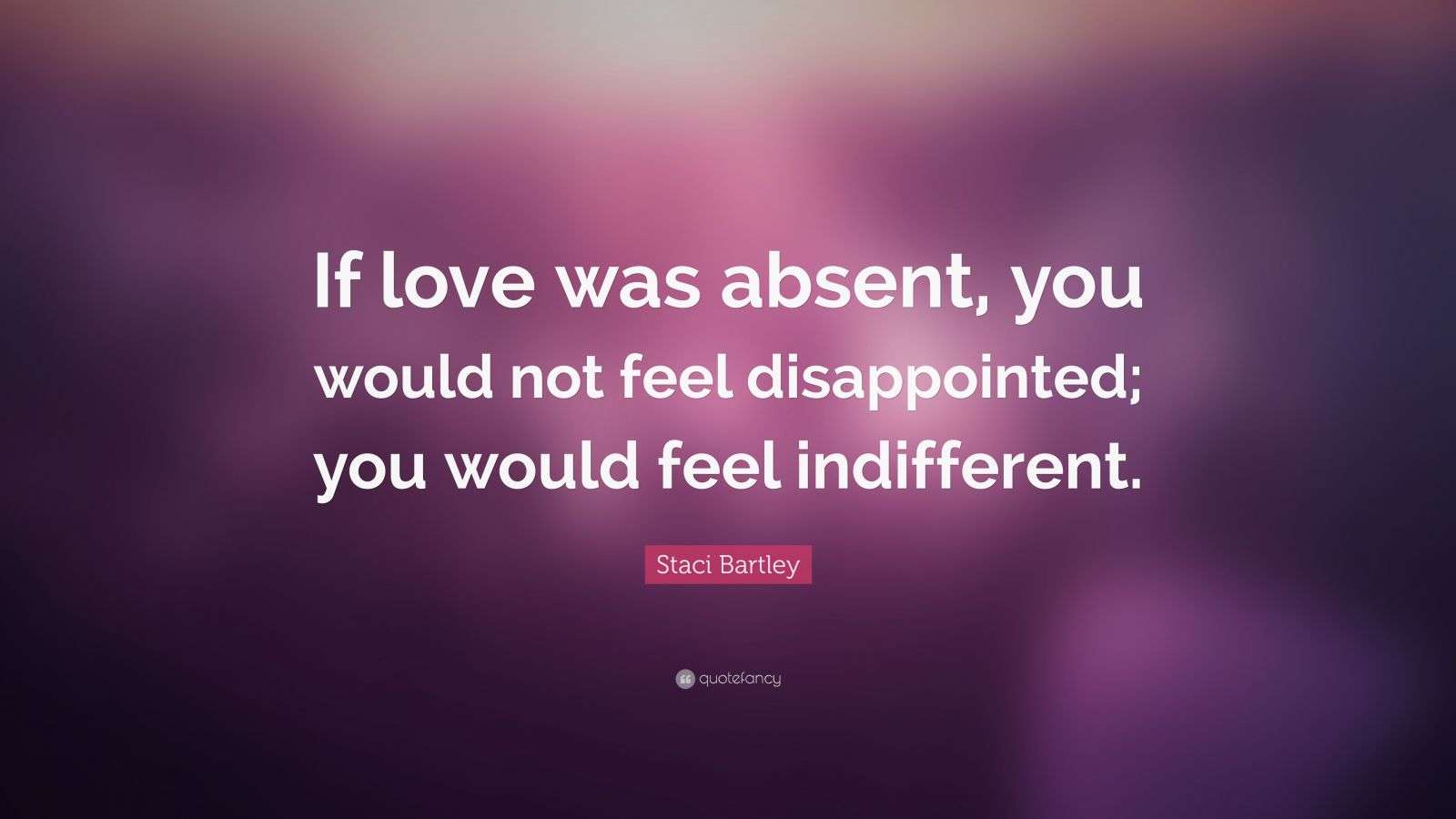 Staci Bartley Quote: “If love was absent, you would not feel ...