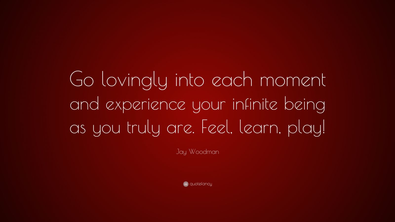 Jay Woodman Quote: “Go lovingly into each moment and experience your infinite being as you truly ...