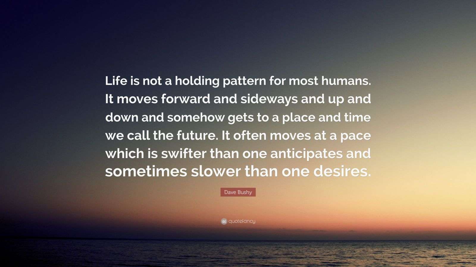 Dave Bushy Quote: “Life is not a holding pattern for most humans. It ...