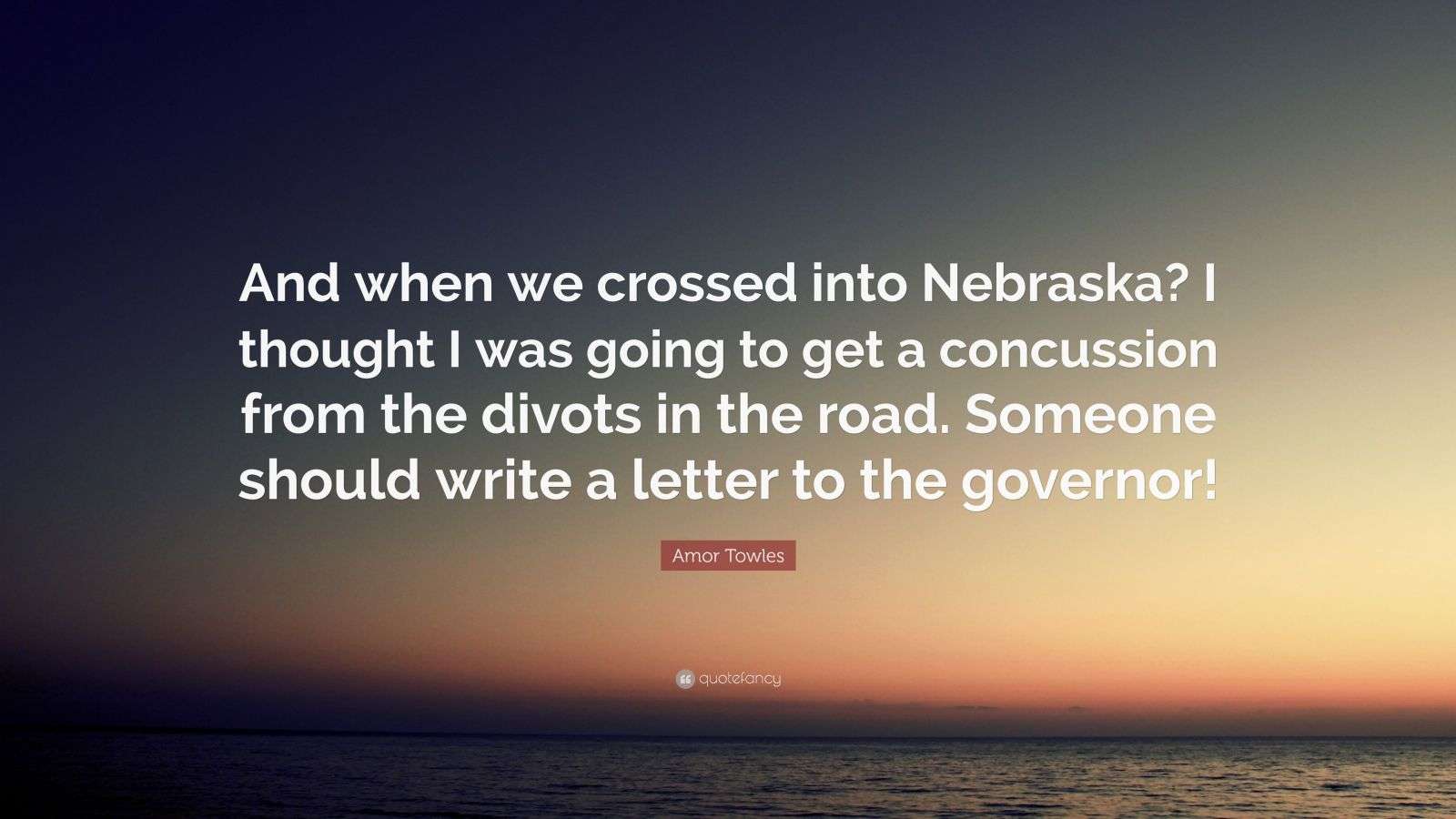 Amor Towles Quote: “And when we crossed into Nebraska? I thought I was ...