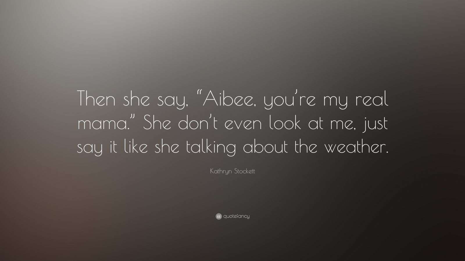 Kathryn Stockett Quote: “Then she say, “Aibee, you’re my real mama ...