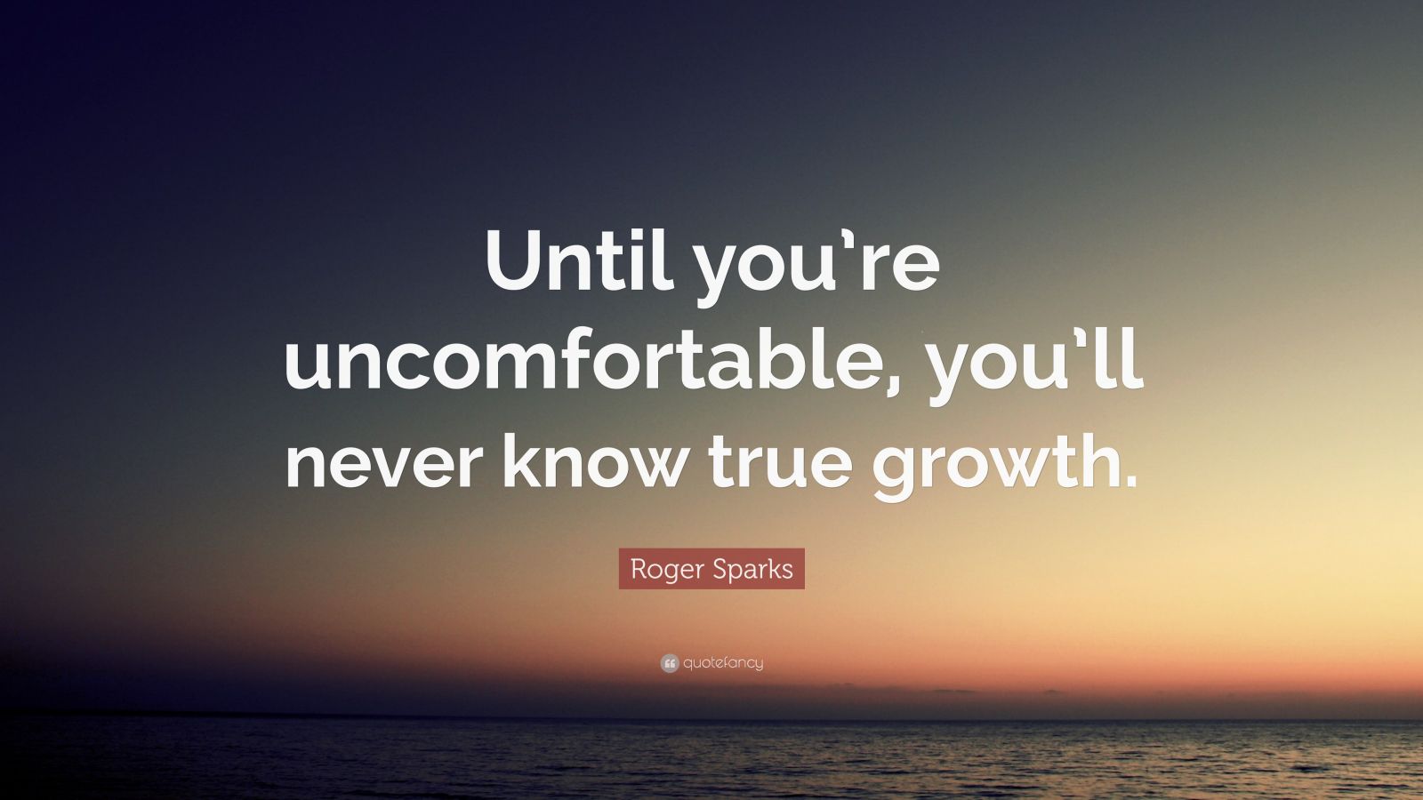 Roger Sparks Quote: “Until you’re uncomfortable, you’ll never know true ...